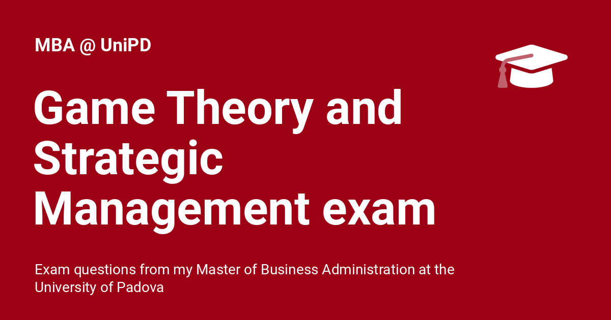 Game Theory and Strategic Management exam questions - MBA @ UniPD